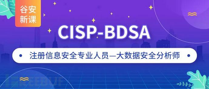 重要通知 | 谷安学院CISP-BDSA大数据安全分析师认证培训正式上线 - FreeBuf网络安全行业门户