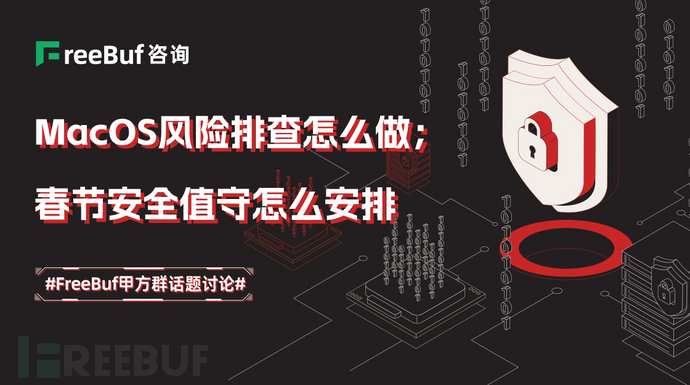 MacOS风险排查怎么做；春节安全值守怎么安排 | FB甲方群话题讨论 - FreeBuf网络安全行业门户