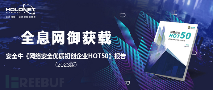 初鉴初创 | 全息网御获载安全牛《网络安全优质初创企业HOT50》报告（2023版） - FreeBuf网络安全行业门户