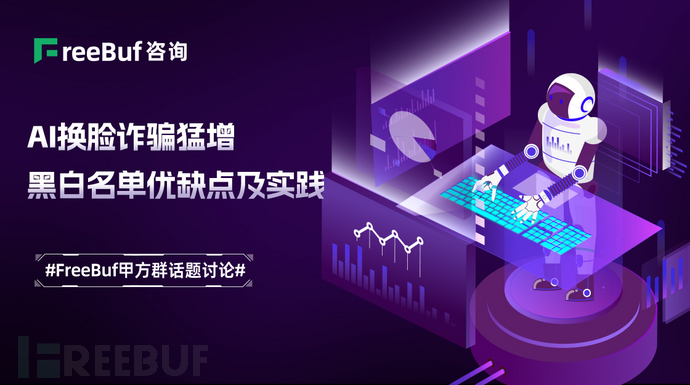 AI换脸诈骗猛增；黑白名单优缺点及实践 | FB甲方群话题讨论 - FreeBuf网络安全行业门户