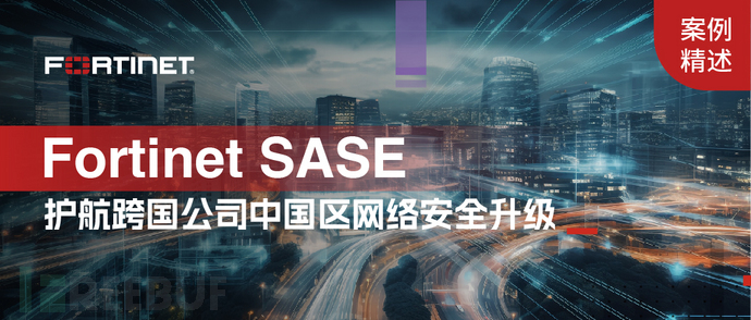 案例精述丨Fortinet SASE 护航跨国公司中国区网络安全升级 - FreeBuf网络安全行业门户