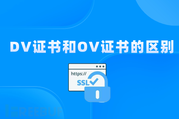 DV证书和OV证书的区别有哪些?DV SSL证书和OV SSL证书的不同点大揭秘 - FreeBuf网络安全行业门户