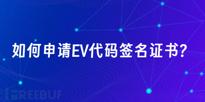 如何申请EV代码签名证书？申请步骤、价格比较及常见问题解答 - FreeBuf网络安全行业门户